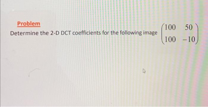 Solved Problem Determine the 2-D DCT coefficients for the | Chegg.com