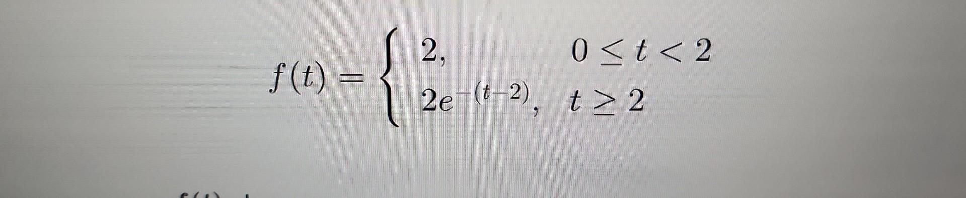 Solved f(t)={2,2e−(t−2),0≤t