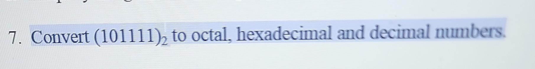 Solved 7. Convert (101111)2 to octal, hexadecimal and | Chegg.com