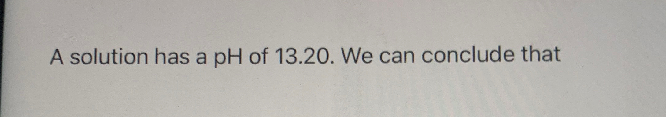 Solved A solution has a pH ﻿of 13.20. ﻿We can conclude that | Chegg.com