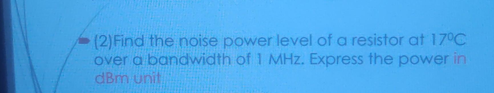 Solved (2) Find the noise power level of a resistor at 17∘C | Chegg.com