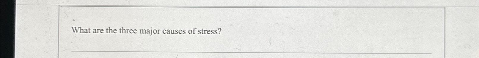 Solved What are the three major causes of stress? | Chegg.com