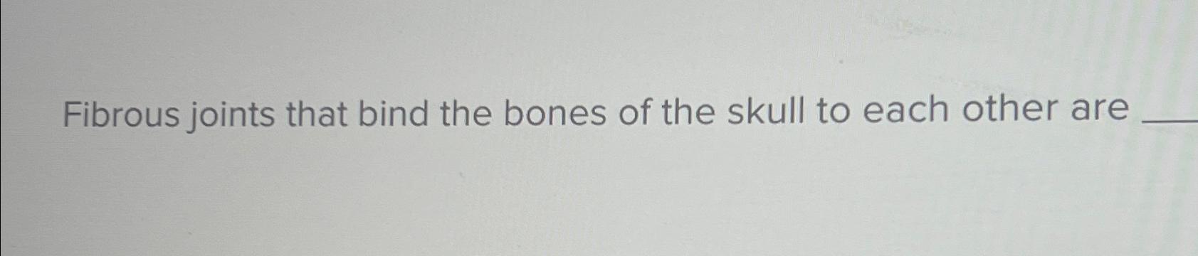 Solved Fibrous joints that bind the bones of the skull to | Chegg.com