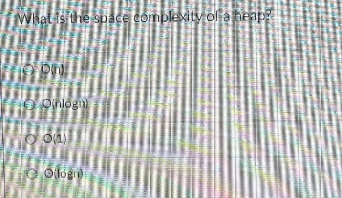 Solved What is the space complexity of a heap? O(n) O(nlogn) | Chegg.com
