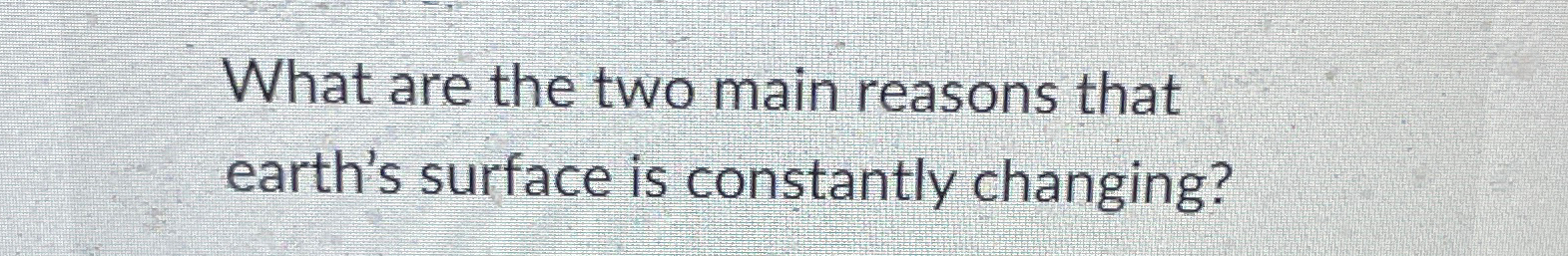 Solved What are the two main reasons that earth's surface is | Chegg.com