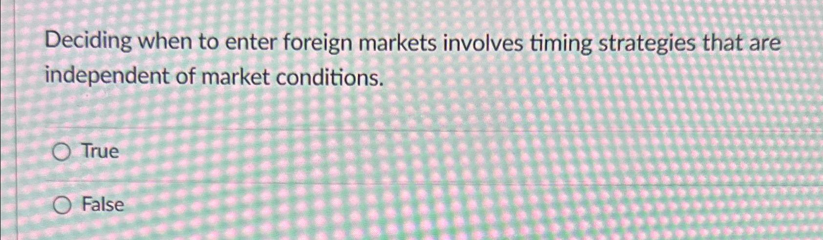 Solved Deciding when to enter foreign markets involves | Chegg.com