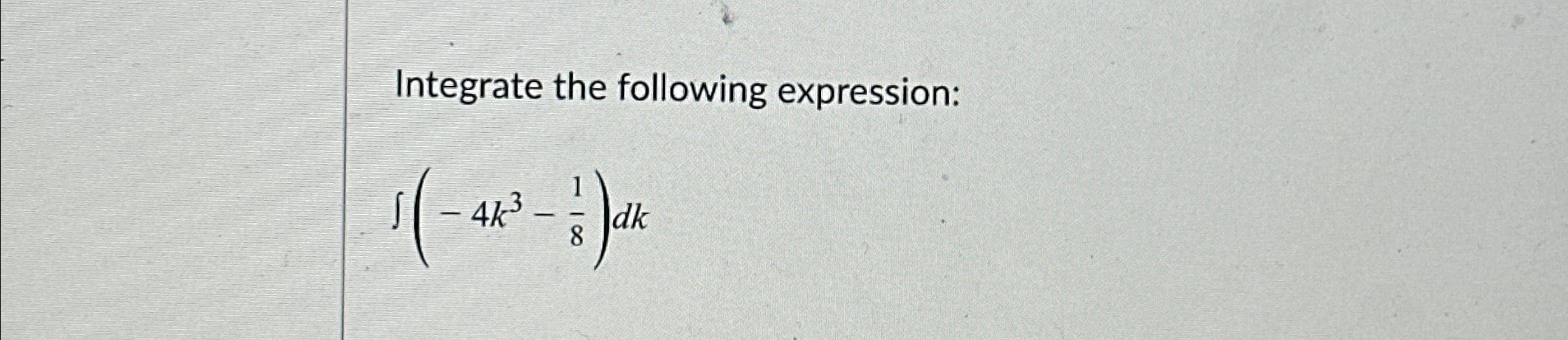 Solved Integrate the following expression:∫﻿﻿(-4k3-18)dk | Chegg.com