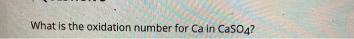Solved What is the oxidation number for Ca in CaSO4? | Chegg.com