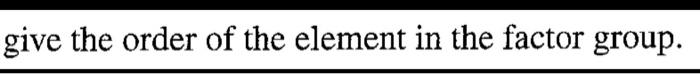 Solved give the order of the element in the factor group.12. | Chegg.com