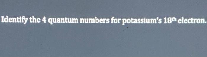 Solved Identify the 4 quantum numbers for potassium's 18th | Chegg.com