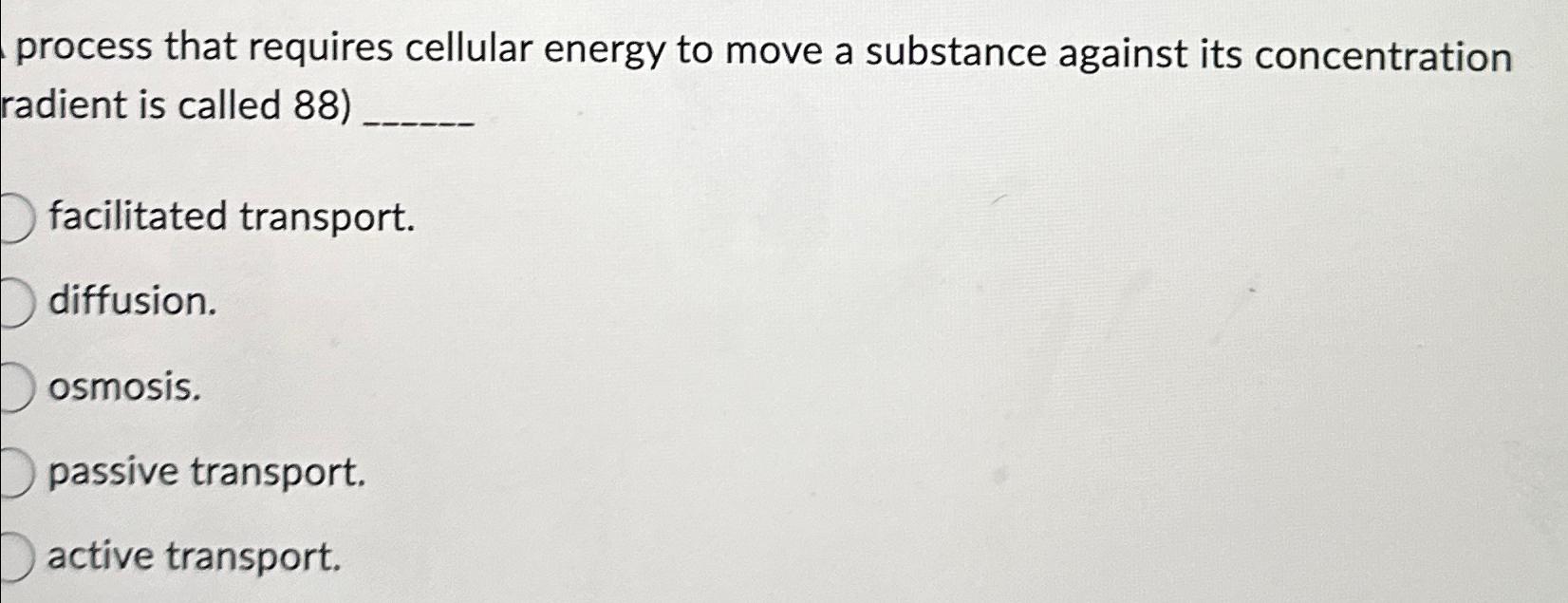 Solved process that requires cellular energy to move a | Chegg.com