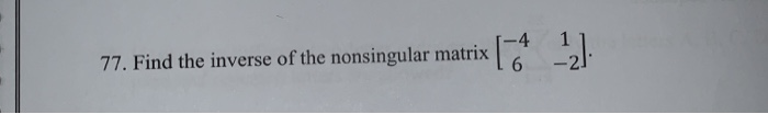 Solved 77. Find the inverse of the nonsingular matrix 16 -2] | Chegg.com