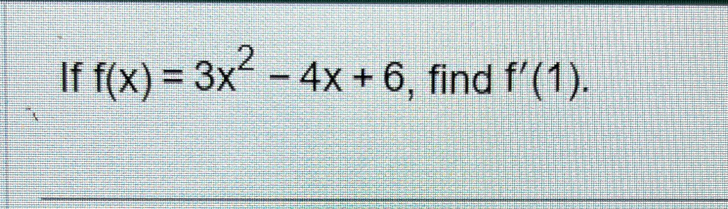 Solved If f(x)=3x2-4x+6, ﻿find f'(1) | Chegg.com