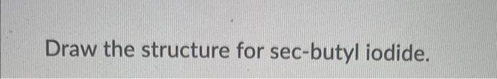 Draw the structure for sec-butyl iodide. | Chegg.com