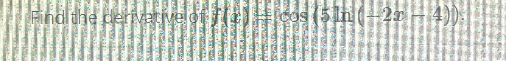 Solved Find the derivative of f(x)=cos(5ln(-2x-4)). | Chegg.com
