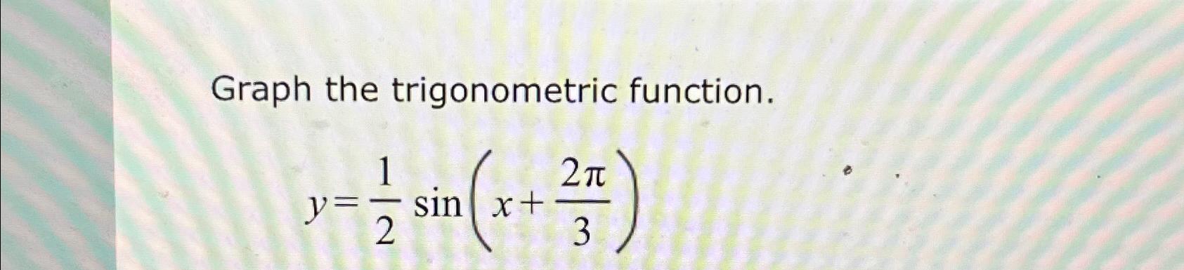 Solved Graph the trigonometric function.y=12sin(x+2π3) | Chegg.com