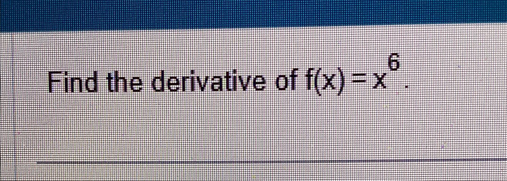 Solved Find the derivative of f(x)=x6 | Chegg.com