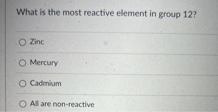 Solved What is the most reactive element in group 12? Zinc | Chegg.com