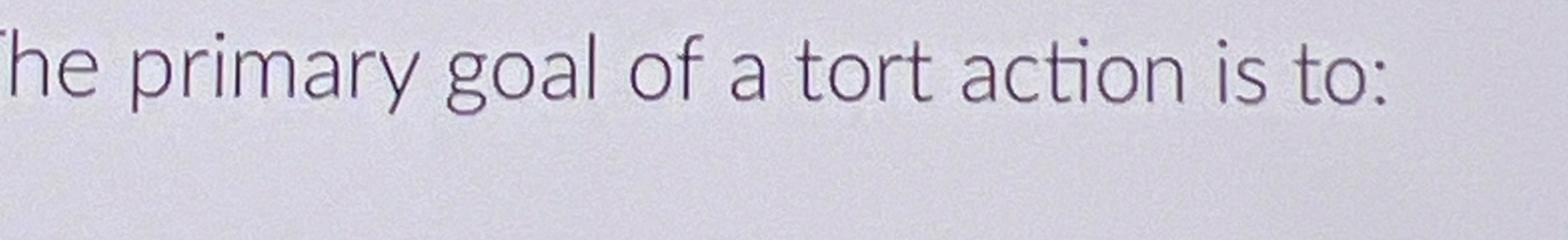 Solved the primary goal of a tort action is to: | Chegg.com