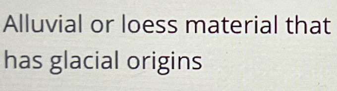 Solved Alluvial or loess material that has glacial origins | Chegg.com