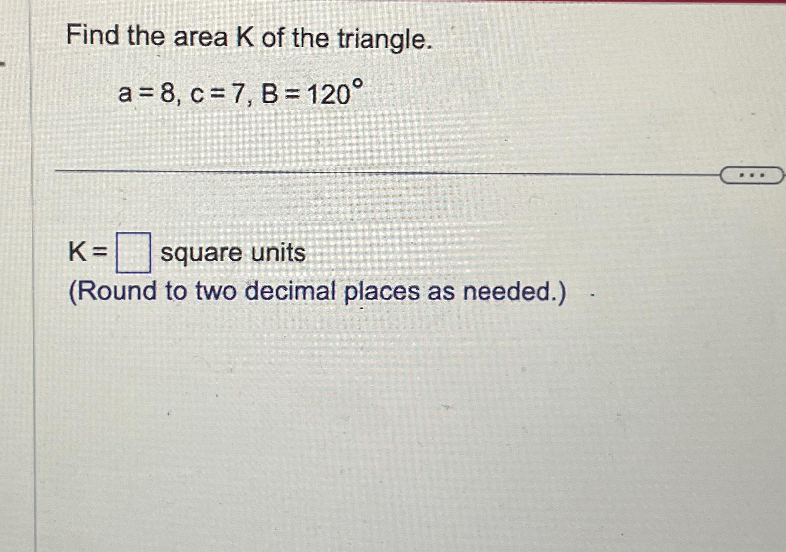 Solved Find the area K ﻿of the triangle.a=8,c=7,B=120°K=, | Chegg.com