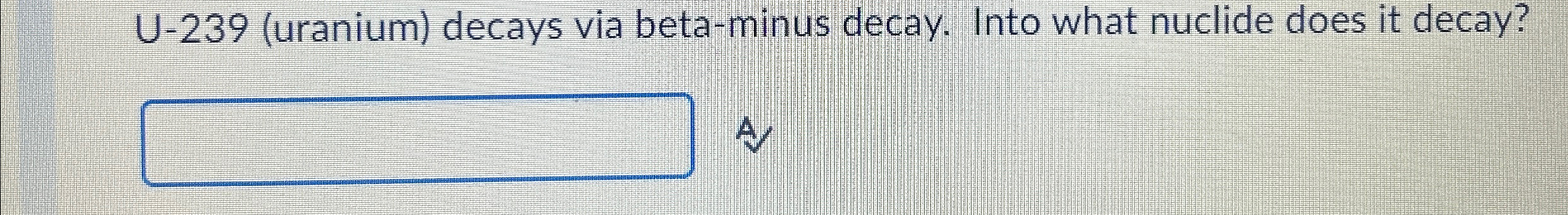 Solved U-239 (uranium) ﻿decays via beta-minus decay. Into | Chegg.com
