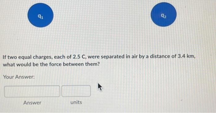 Solved If two equal charges, each of 2.5C, were separated in | Chegg.com