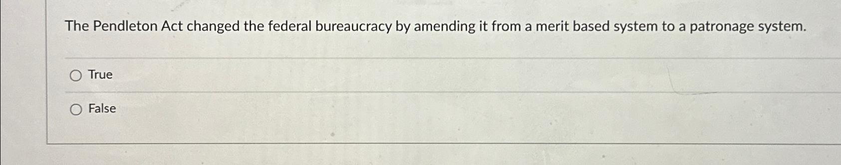 Solved The Pendleton Act changed the federal bureaucracy by | Chegg.com