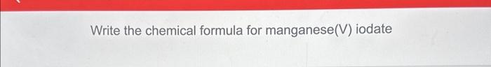 Solved Write the chemical formula for manganese (V) iodate | Chegg.com