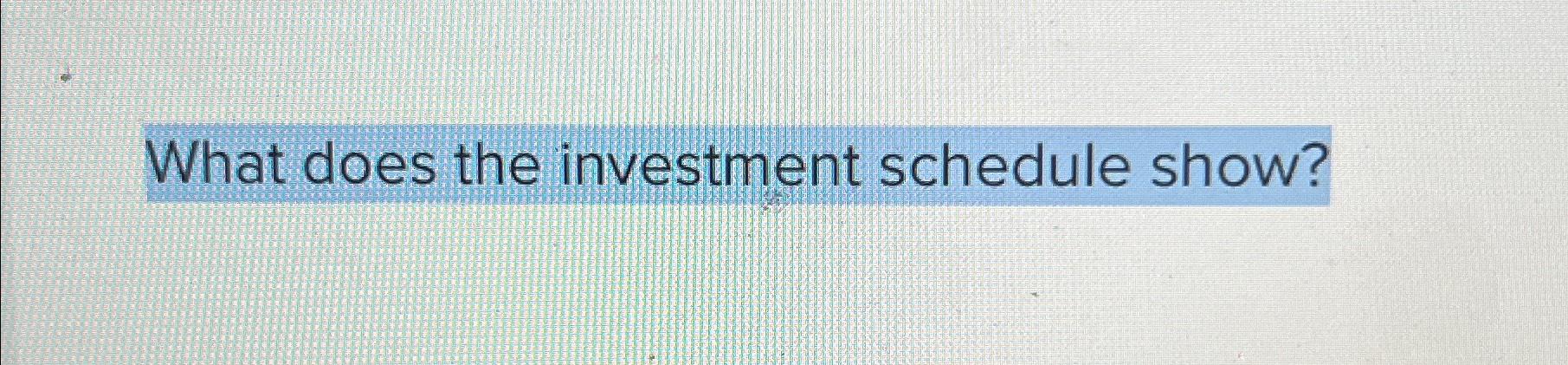Solved What does the investment schedule show? | Chegg.com