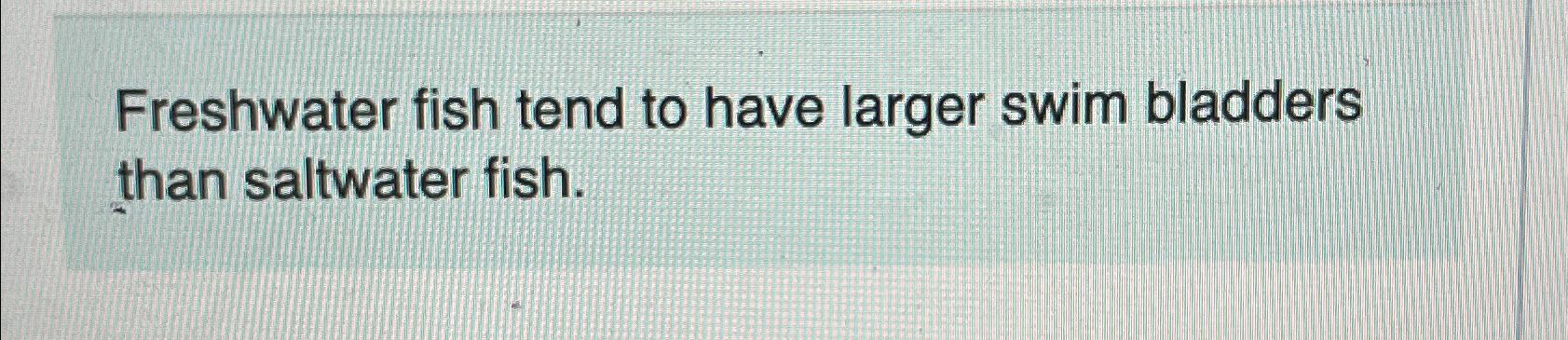 Solved Freshwater fish tend to have larger swim bladders | Chegg.com
