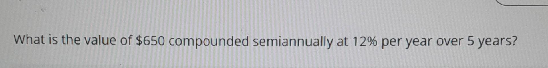 Solved What is the value of $650 compounded semiannually at | Chegg.com