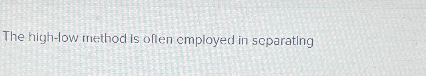 Solved The high-low method is often employed in separating | Chegg.com