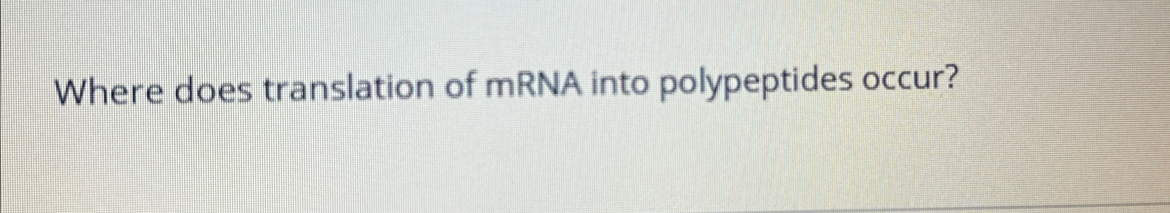 Solved Where does translation of mRNA into polypeptides | Chegg.com