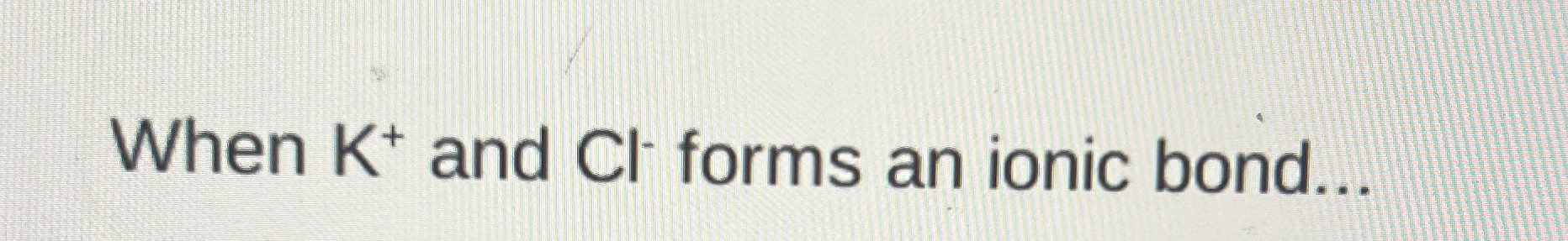 Solved When K+and Cl-forms an ionic bond... | Chegg.com