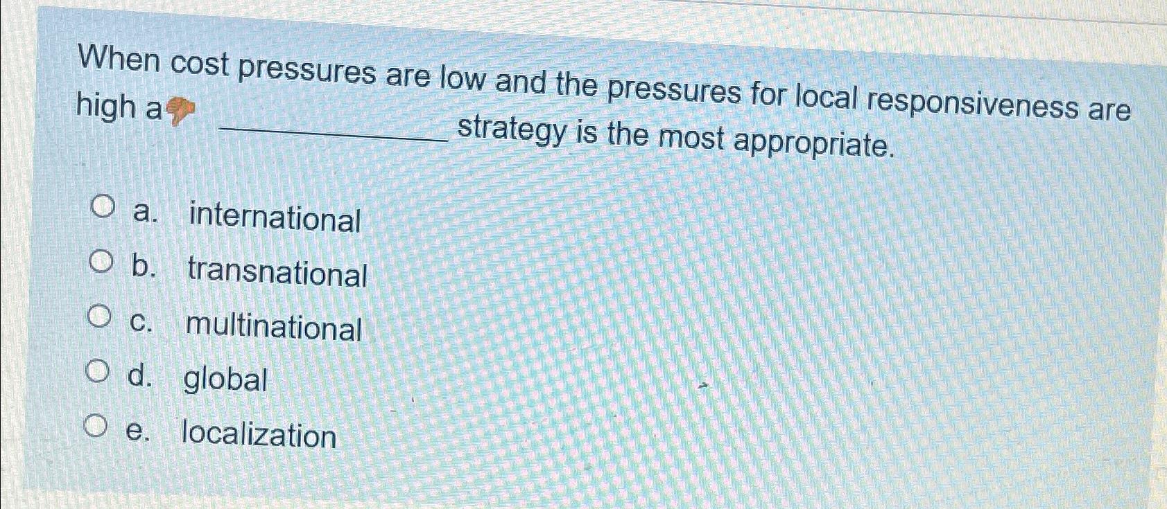 Solved When cost pressures are low and the pressures for | Chegg.com