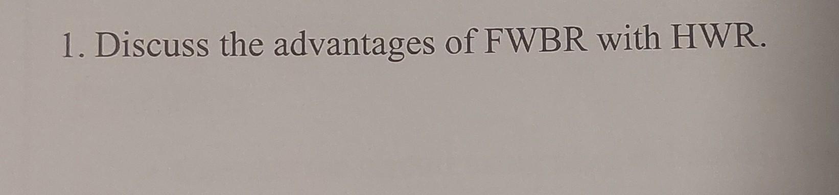 Solved 1. Discuss the advantages of FWBR with FWR. | Chegg.com