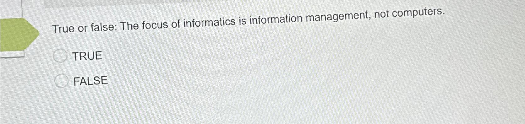 Solved True or false: The focus of informatics is | Chegg.com