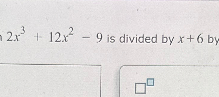 Solved 2x3+12x2-9 ﻿is divided by x+6 ﻿by | Chegg.com