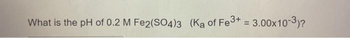 Solved What is the pH of 0.2 M Fe2(SO4)3 (Ka of Fe3+ = | Chegg.com