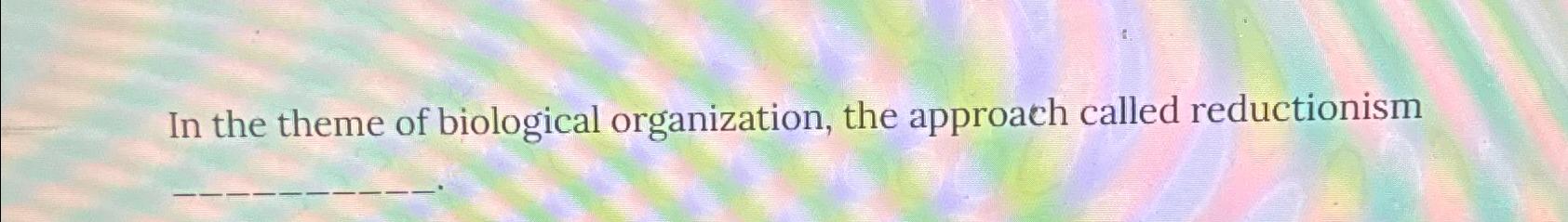 Solved In the theme of biological organization, the approach | Chegg.com