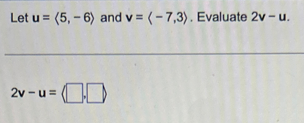 Solved Let u=(:5,-6:) and v=(:-7,3:). Evaluate 2v-u2v-u= | Chegg.com Solved Let u=(:5,-6:) and v=(:-7,3:). Evaluate 2v-u2v-u= | Chegg.com