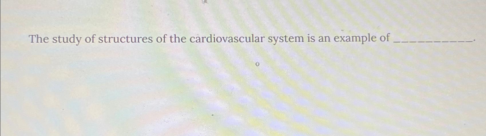 Solved The study of structures of the cardiovascular system | Chegg.com