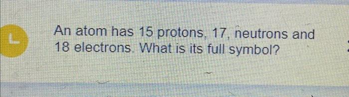 Solved An atom has 15 protons, 17 , neutrons and 18 | Chegg.com