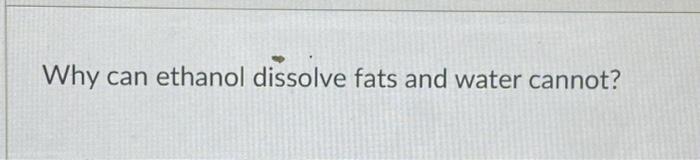 Solved Why can ethanol dissolve fats and water cannot? | Chegg.com