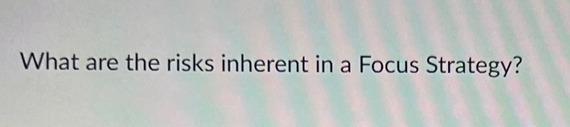 Solved What are the risks inherent in a Focus Strategy? | Chegg.com
