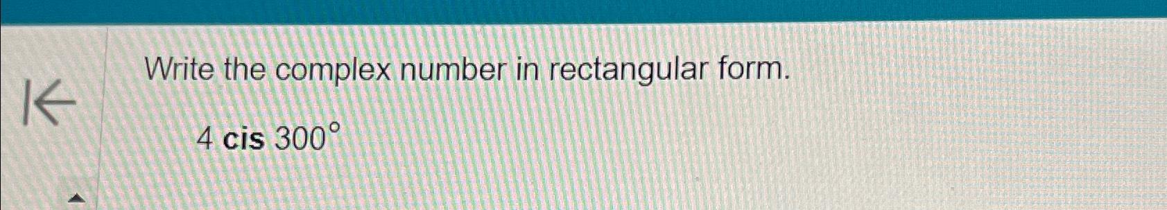Solved Write the complex number in rectangular form.4cis300° | Chegg.com