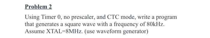 Solved Problem 2 Using Timer 0 No Prescaler And Ctc Mode