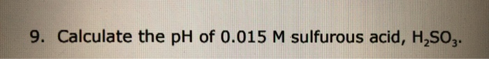 Solved 9. Calculate the pH of 0.015 M sulfurous acid, H2SO3. | Chegg.com