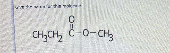 Solved Give the name for this molecule: O II CH3CH2-C-O-CH3 | Chegg.com